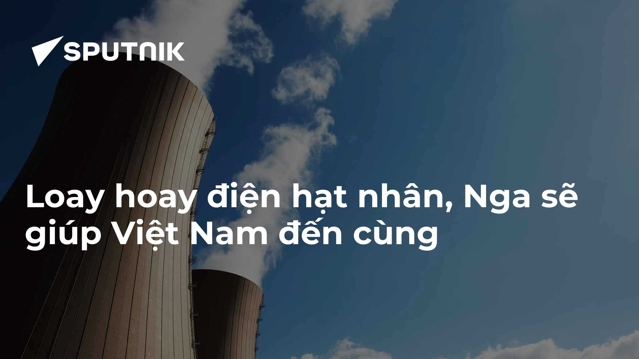 Loay hoay điện hạt nhân, Nga sẽ giúp Việt Nam đến cùng - 09.06.2023 ...