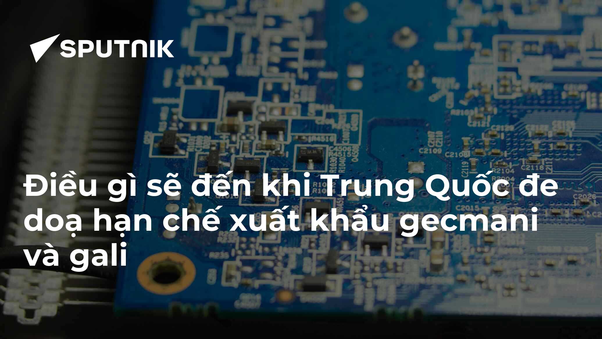 Điều gì sẽ đến khi Trung Quốc đe doạ hạn chế xuất khẩu gecmani và gali ...