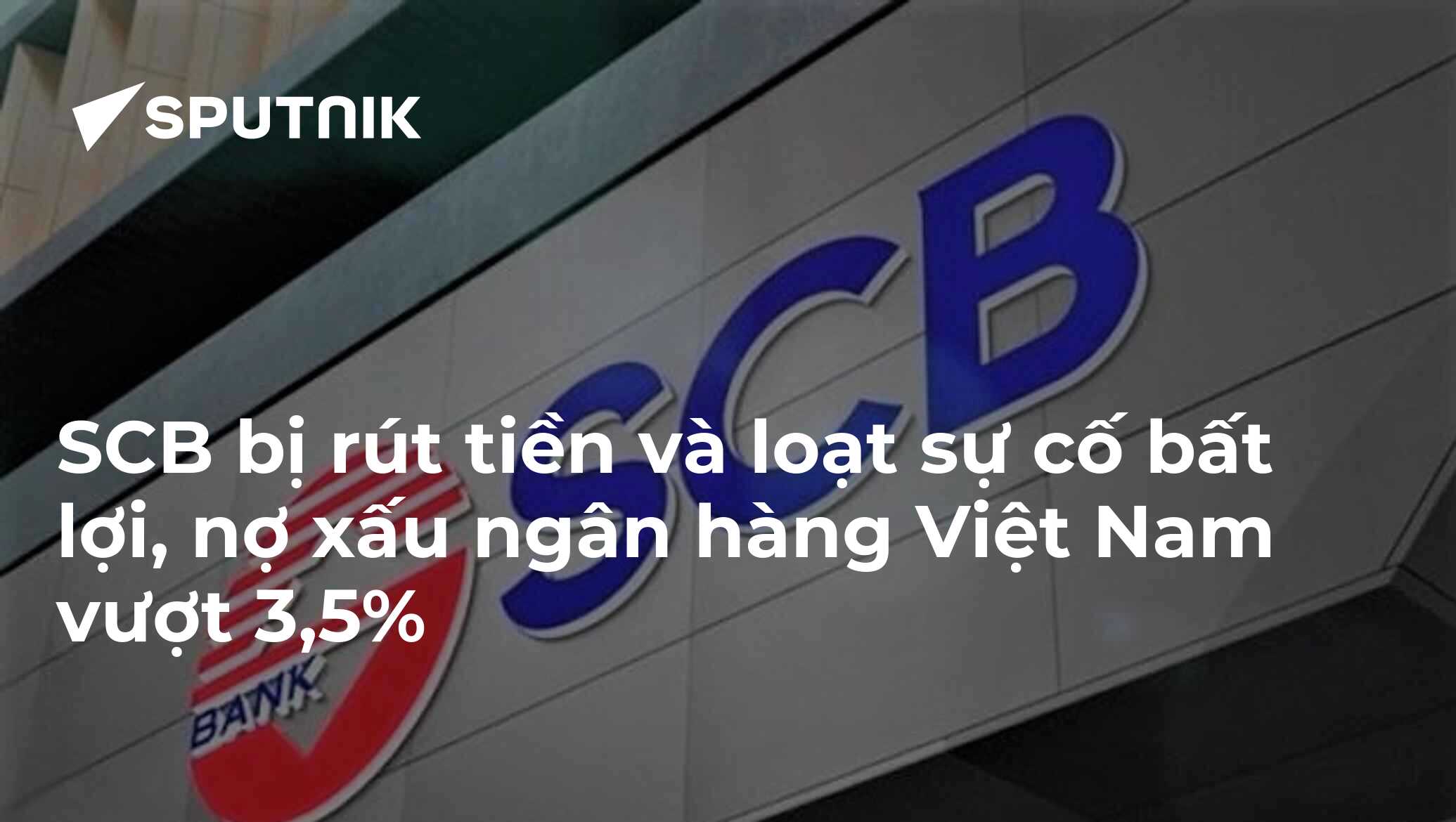 SCB bị rút tiền và loạt sự cố bất lợi, nợ xấu ngân hàng Việt Nam vượt 3,5% - 13.10.2023, Sputnik ...
