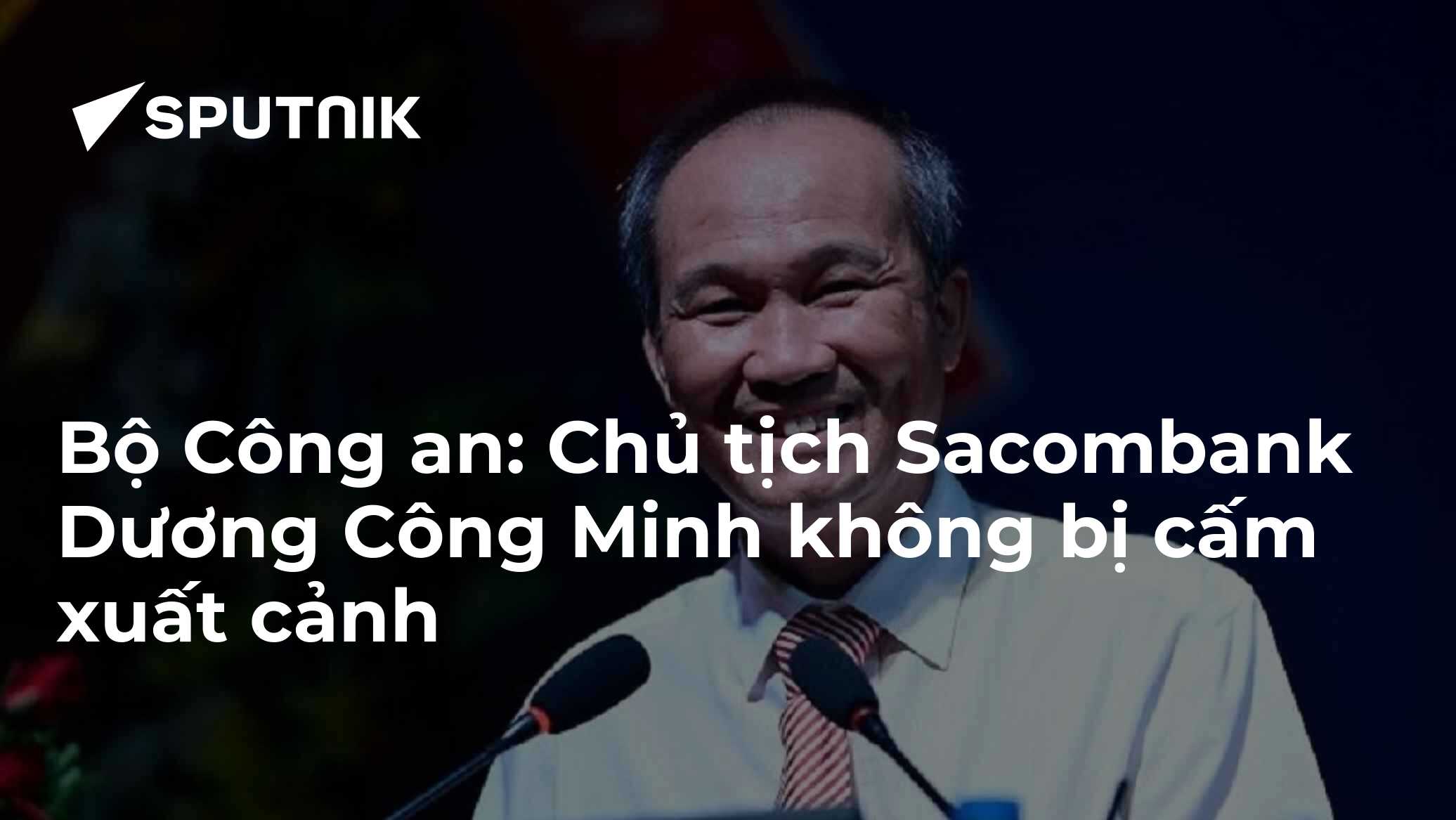 Bộ Công an: Chủ tịch Sacombank Dương Công Minh không bị cấm xuất cảnh ...
