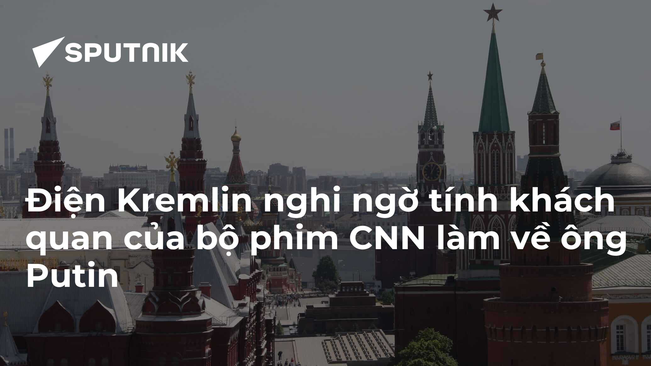 Điện Kremlin nghi ngờ tính khách quan của bộ phim CNN làm về ông Putin ...