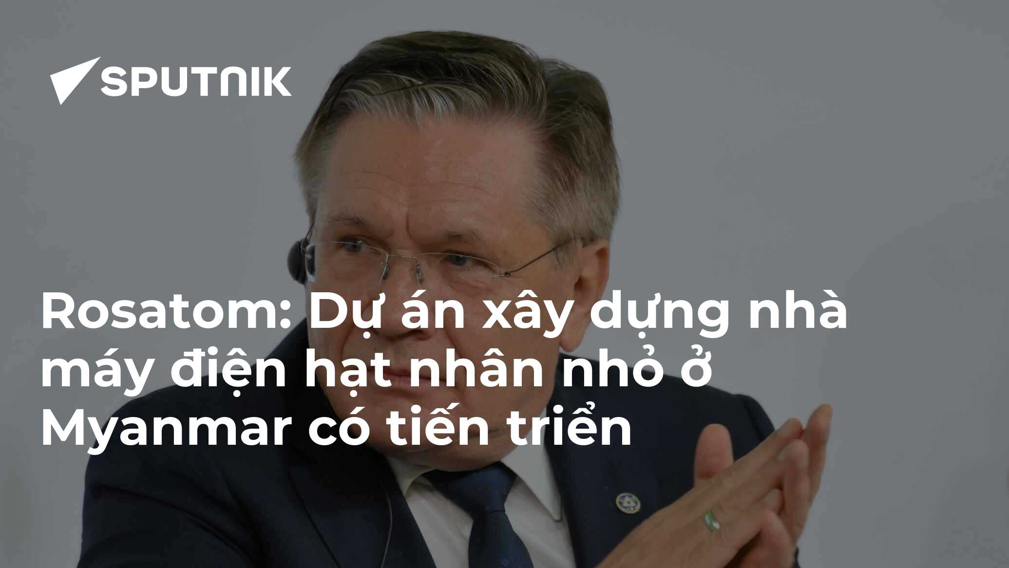 Rosatom: Dự án xây dựng nhà máy điện hạt nhân nhỏ ở Myanmar có tiến ...