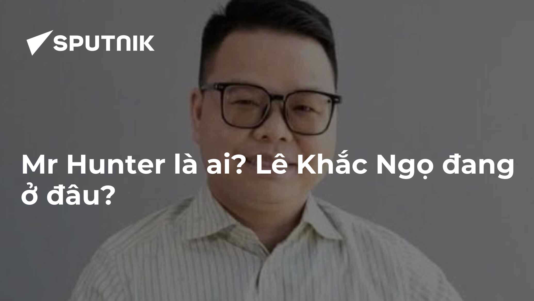 Mr Hunter là ai? Lê Khắc Ngọ đang ở đâu? - 12.12.2024, Sputnik Việt Nam