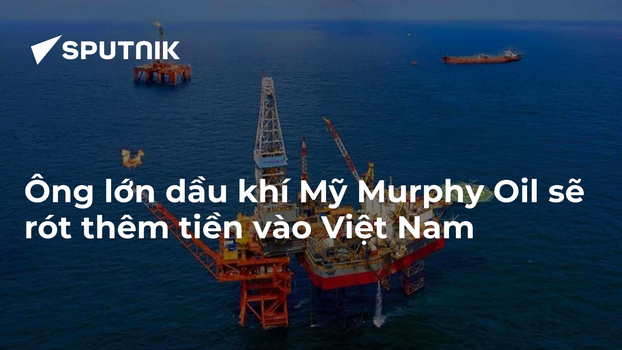 Ông lớn dầu khí Mỹ Murphy Oil sẽ rót thêm tiền vào Việt Nam - 05.02. ...