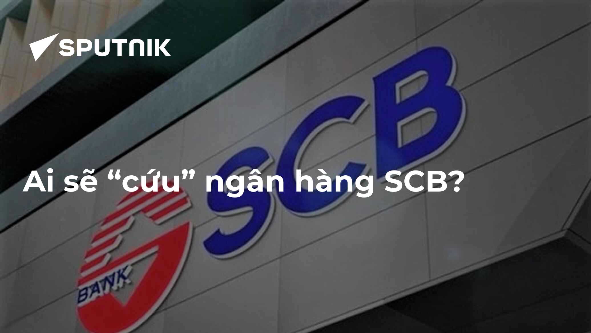 Ai sẽ “cứu” ngân hàng SCB? - 19.03.2025, Sputnik Việt Nam