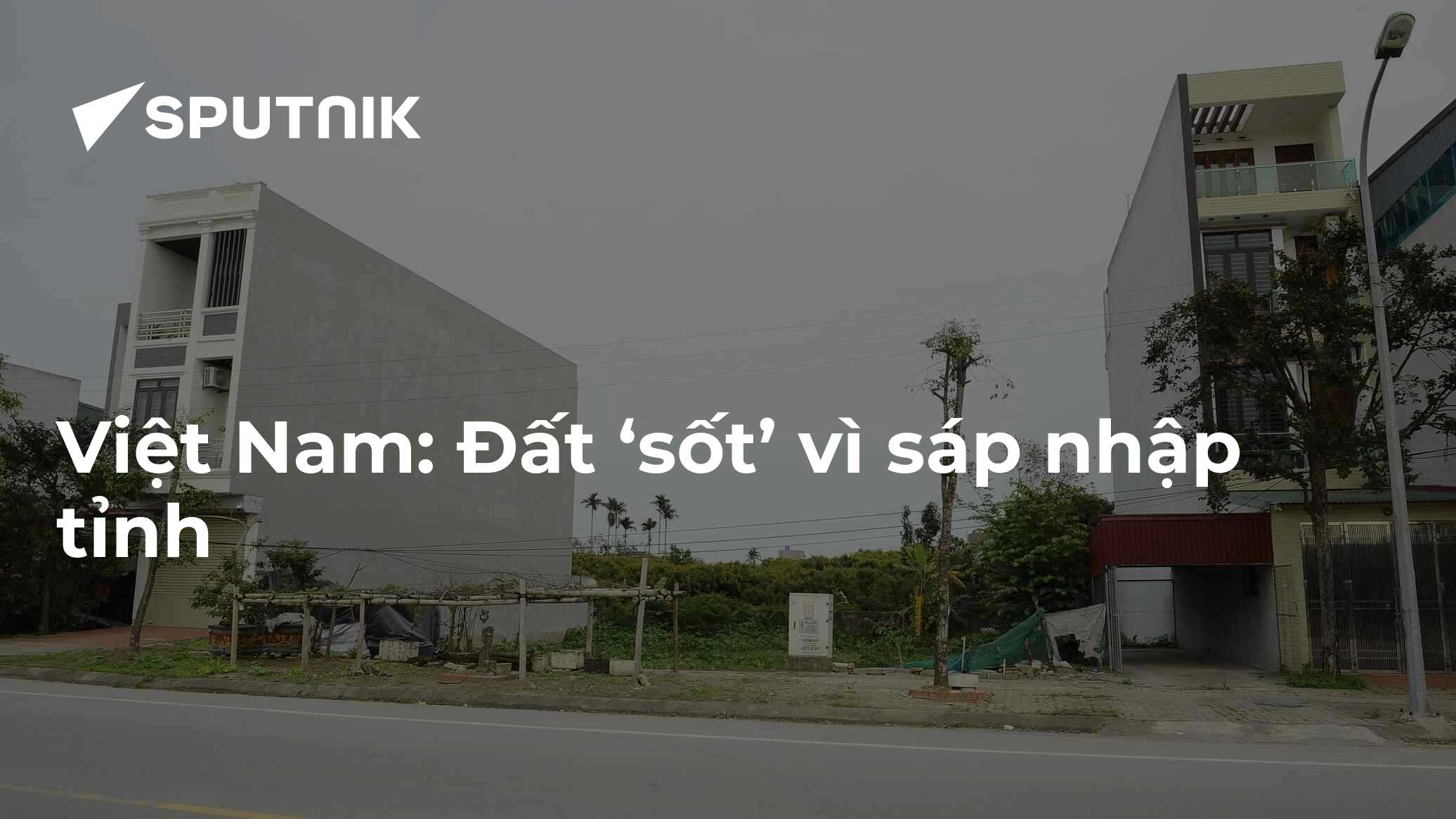 Việt Nam: Đất ‘sốt’ vì sáp nhập tỉnh - 20.03.2025, Sputnik Việt Nam