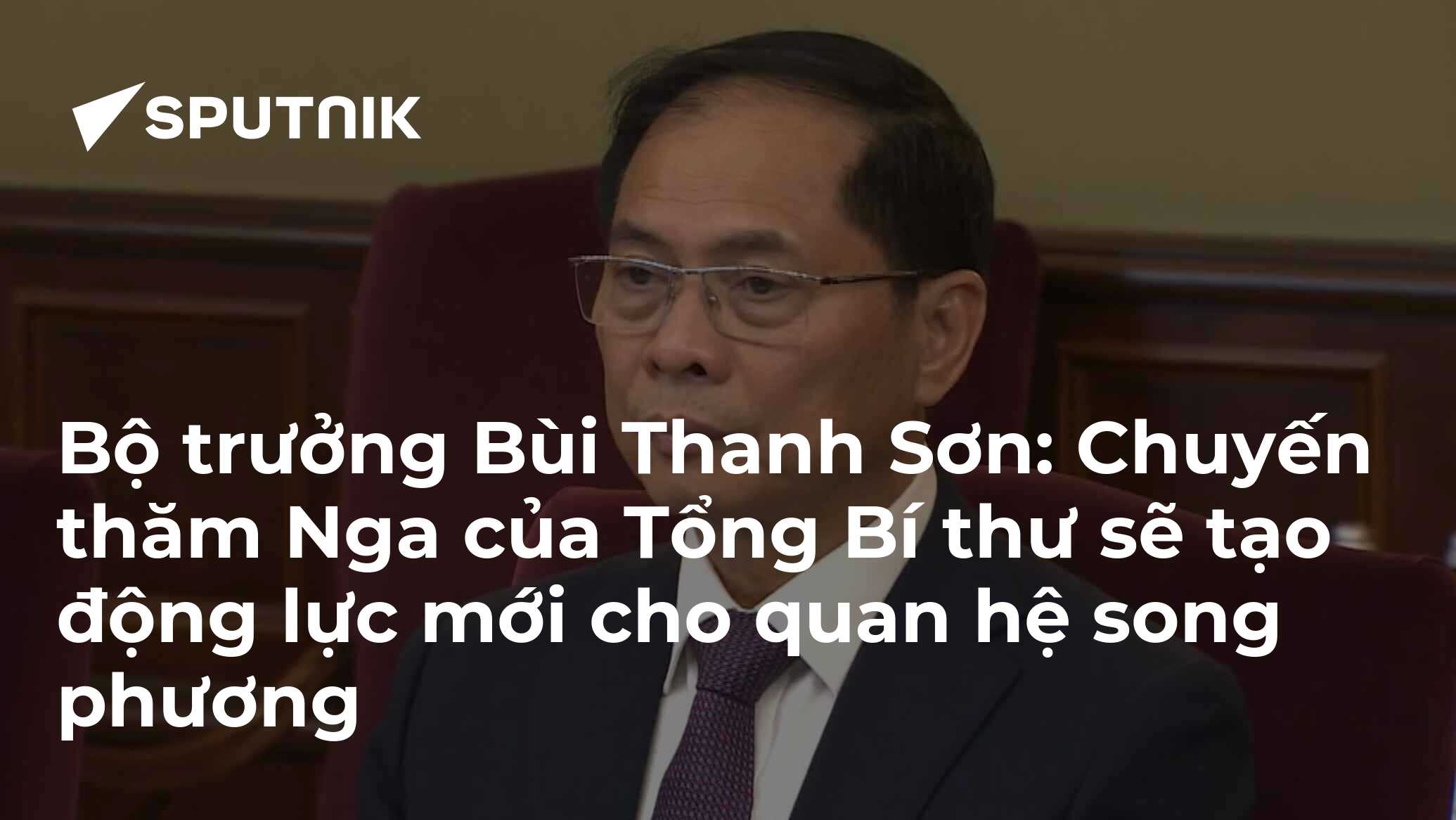 Bộ trưởng Bùi Thanh Sơn: Chuyến thăm Nga của Tổng Bí thư sẽ tạo động lực mới cho quan hệ song ...
