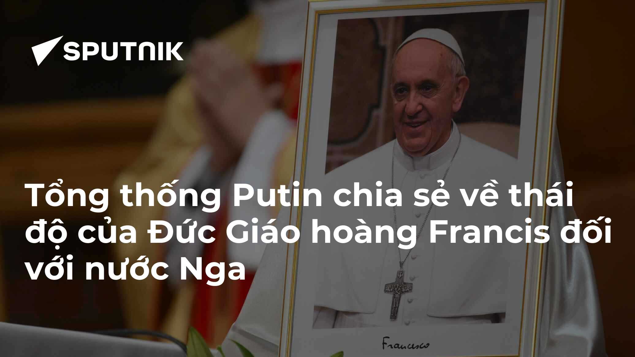 Tổng thống Putin chia sẻ về thái độ của Đức Giáo hoàng Francis đối với ...