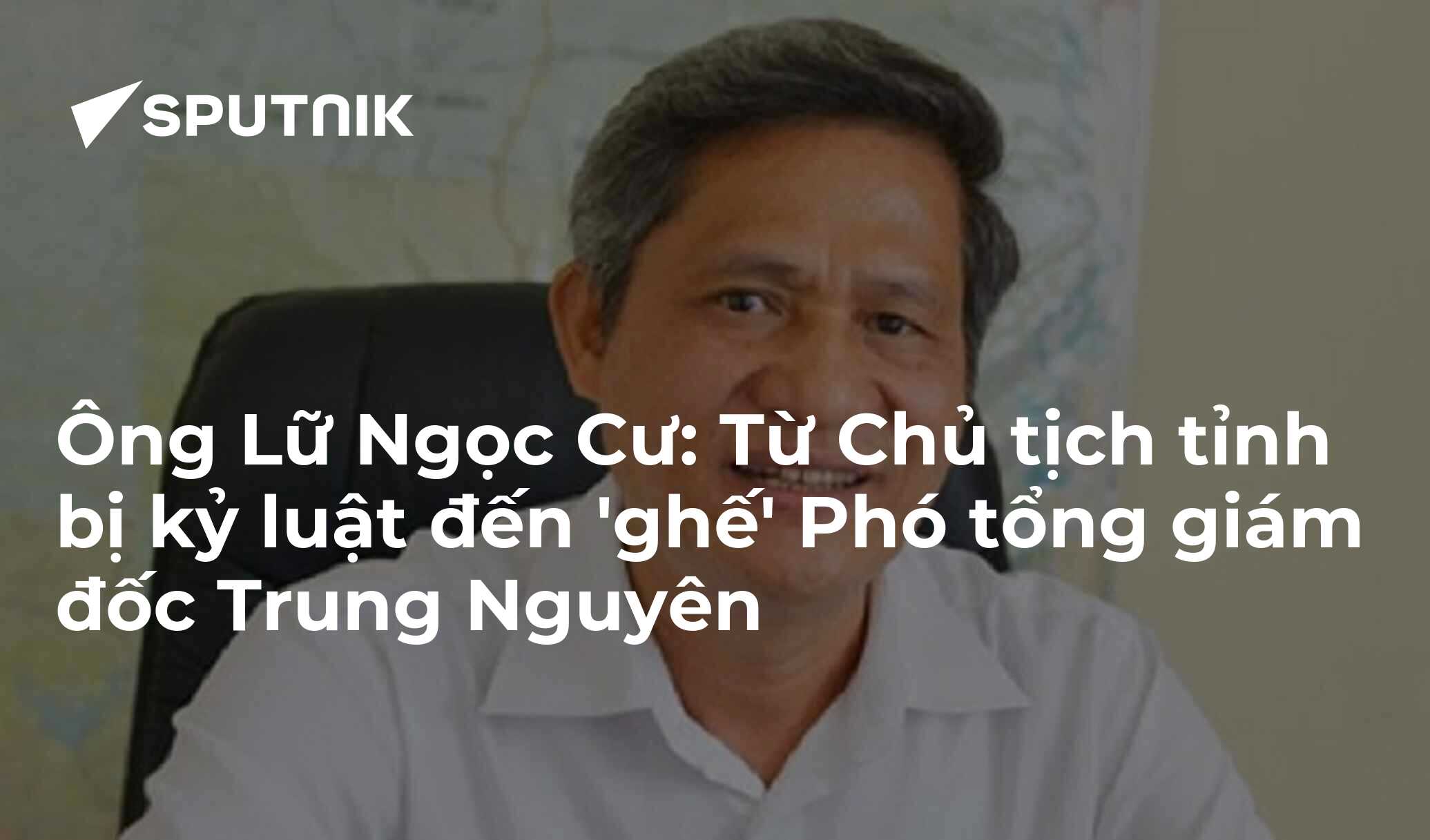 Ông Lữ Ngọc Cư: Từ Chủ tịch tỉnh bị kỷ luật đến 'ghế' Phó tổng giám đốc Trung Nguyên - 09.08. ...