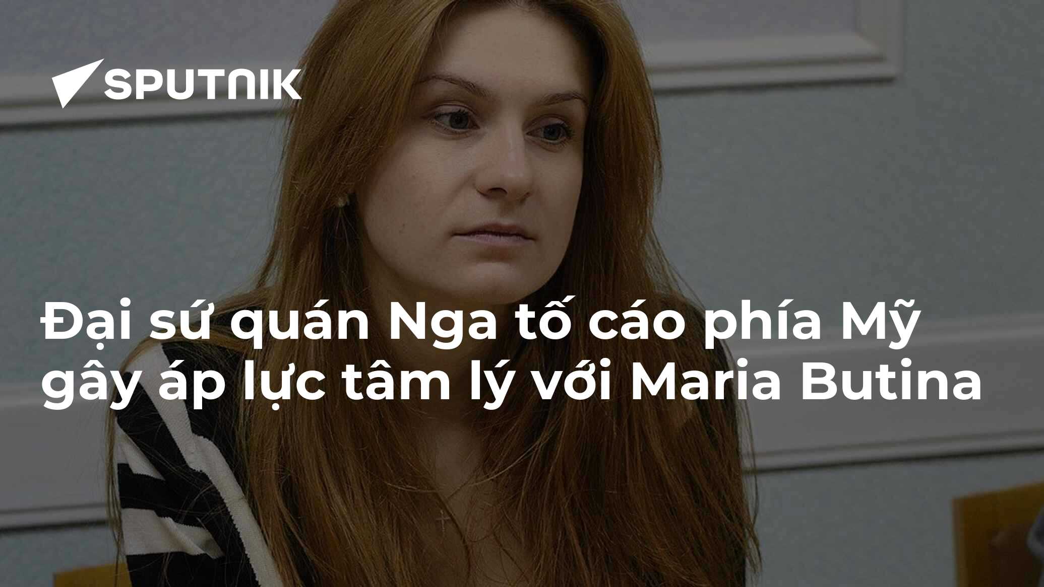 Đại sứ quán Nga tố cáo phía Mỹ gây áp lực tâm lý với Maria Butina - 17. ...