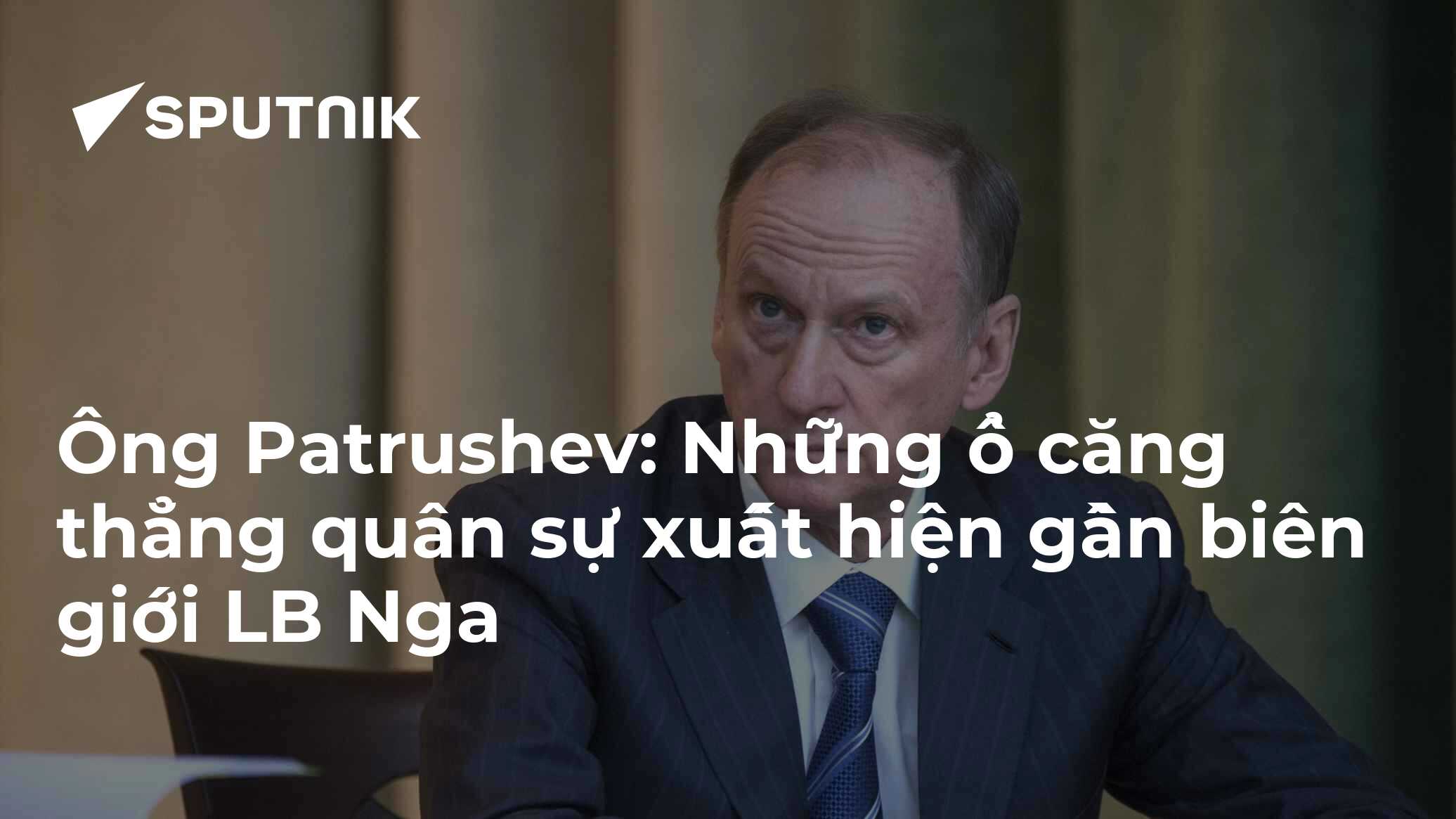 Ông Patrushev: Những ổ căng thẳng quân sự xuất hiện gần biên giới LB ...